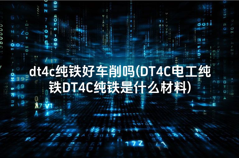dt4c纯铁好车削吗(DT4C电工纯铁DT4C纯铁是什么材料)_考拉文库